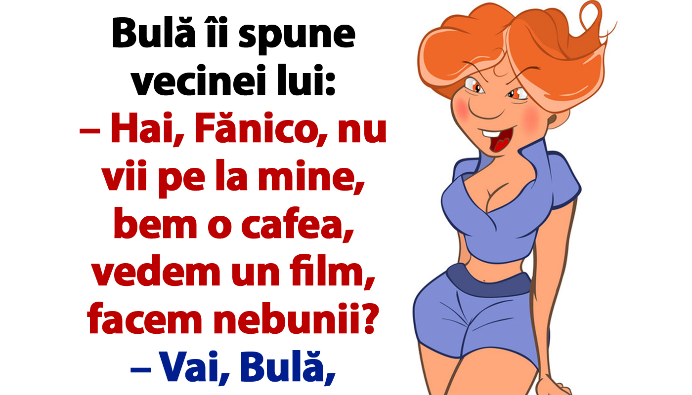 BANC | Bulă îi spune vecinei lui: "Hai, Fănico, nu vii pe la mine, bem o cafea, vedem un film ...