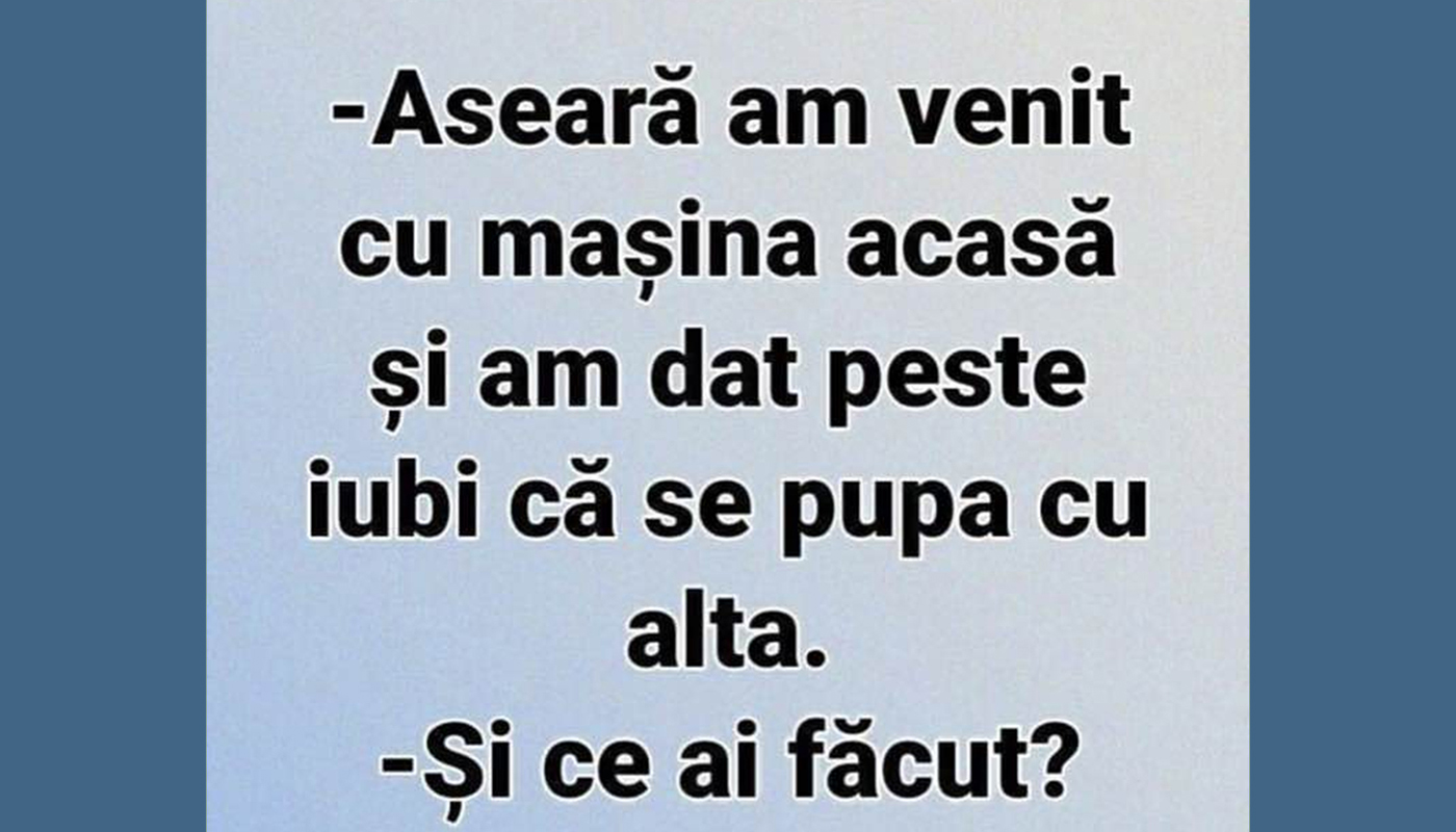 BANC | "Aseară am venit cu mașina acasă și am dat peste iubi că se pupa cu alta"