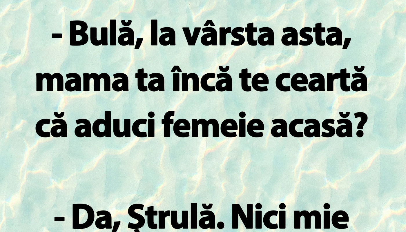 BANC | "Bulă, la vârsta asta, mama ta încă te ceartă că aduci femeie ...