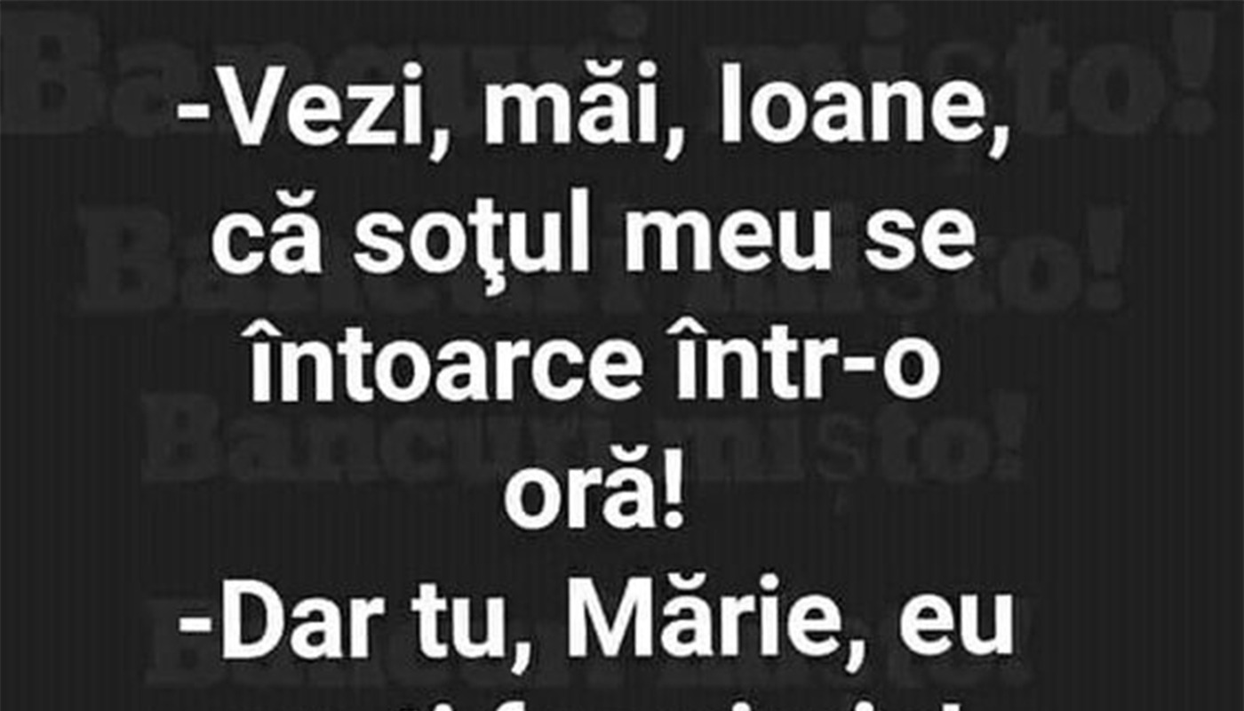 BANCUL ZILEI | "Ioane, soțul meu se întoarce într-o oră!"